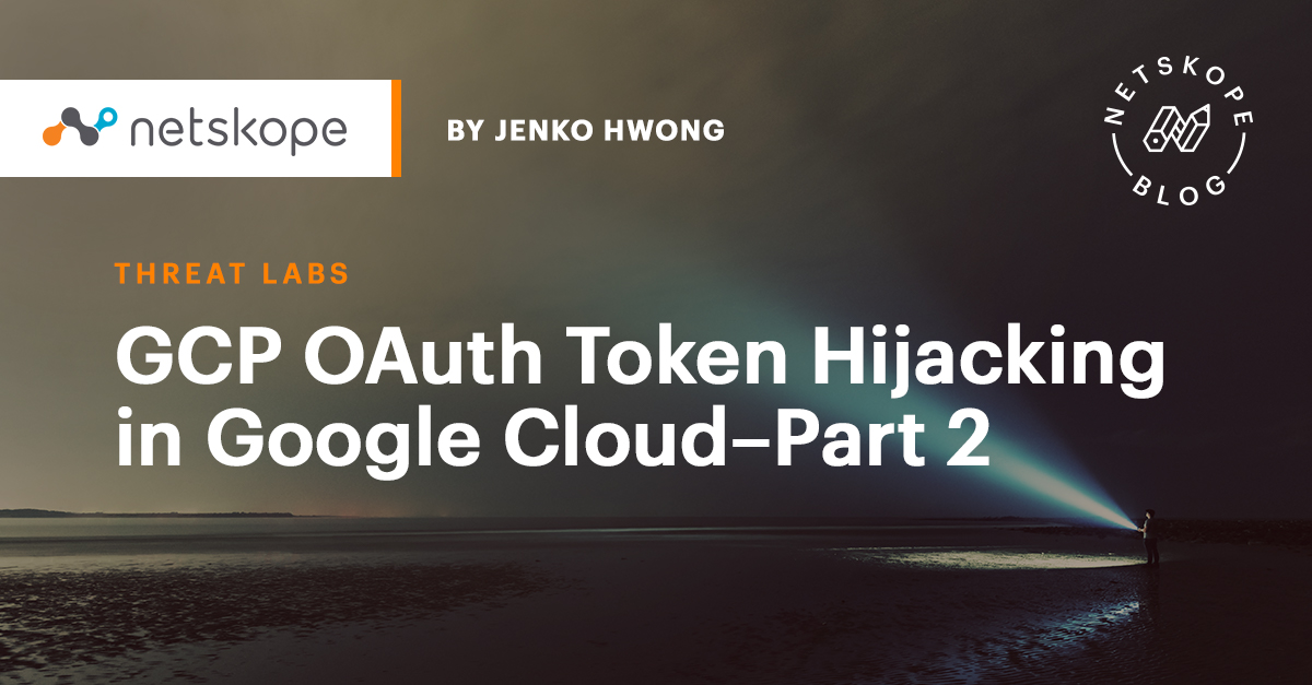 GCP OAuth Token Hijacking in Google Cloud—Part 2 - Netskope