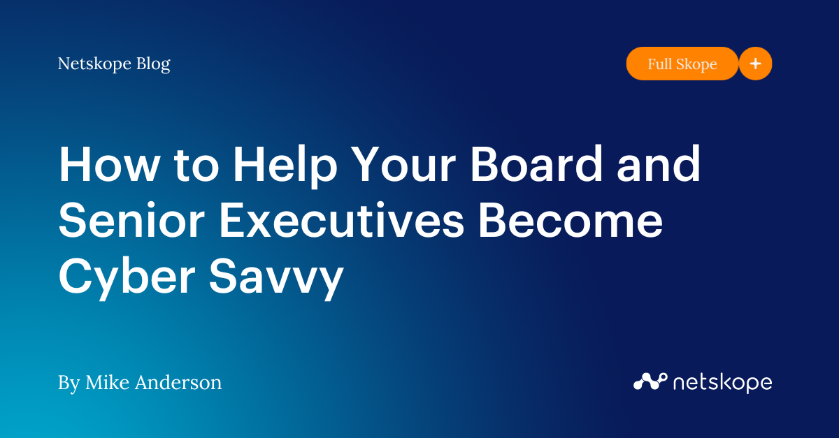 How to Help Your Board and Senior Executives Become Cyber Savvy - Netskope