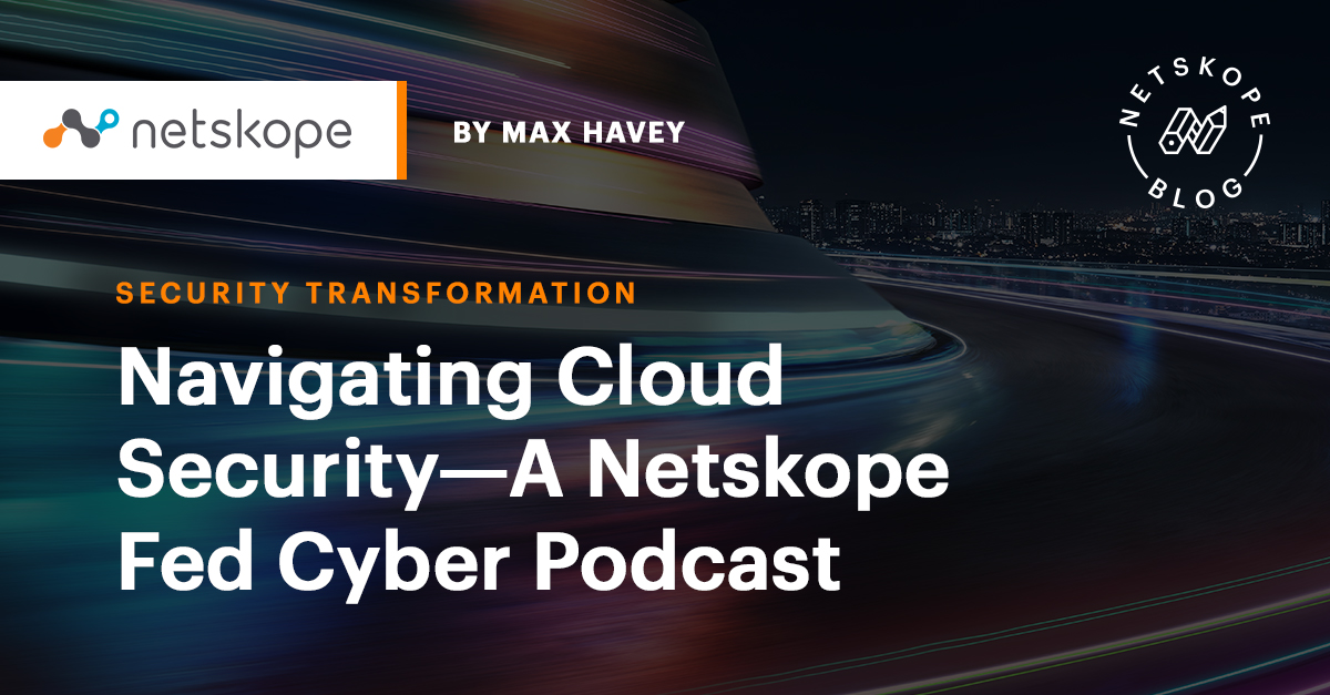 Navigating Cloud Security – A Netskope Fed Cyber Podcast - Netskope