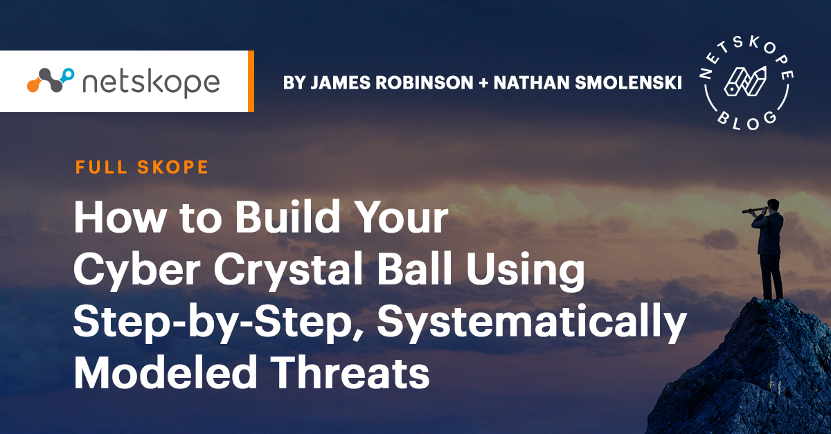 How to Build Your Cyber Crystal Ball Using Step-by-Step, Systematically Modeled Threats - Netskope