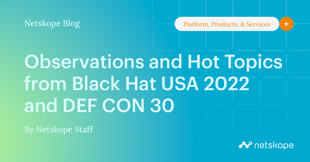 Observations and Hot Topics from Black Hat USA 2022 and DEF CON 30 - Netskope