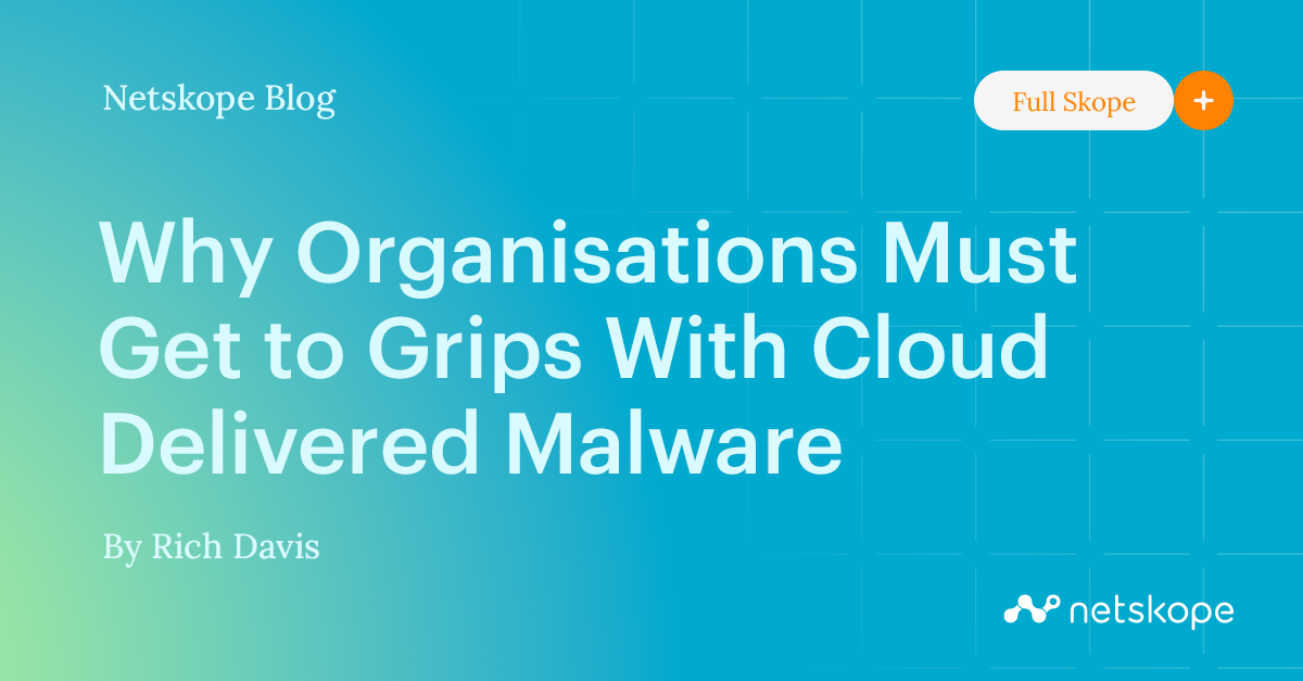 Why Organisations Must Get to Grips With Cloud Delivered Malware - Netskope