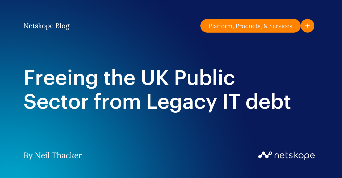 Freeing the UK Public Sector from Legacy IT debt - Netskope