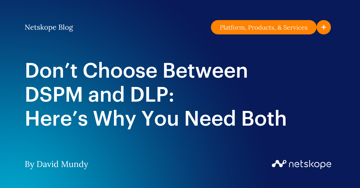 Don’t Choose Between DSPM and DLP: Here’s Why You Need Both - Netskope